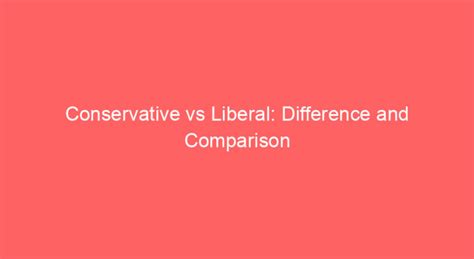 Conservative Vs Liberal Difference And Comparison