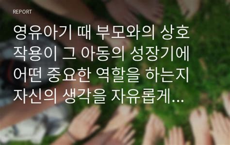 영유아기 때 부모와의 상호 작용이 그 아동의 성장기에 어떤 중요한 역할을 하는지 자신의 생각을 자유롭게 서술하시오 레포트