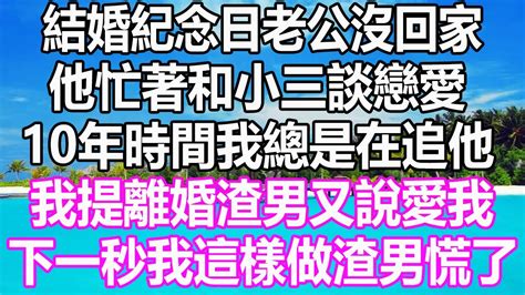 結婚紀念日老公沒回家，他忙著和小三談戀愛，10年時間我總是在追他，我提離婚渣男又說愛我，下一秒我這樣做渣男慌了 溫情人生 情感故事 情感
