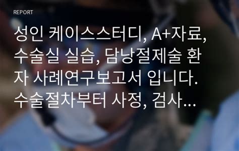 성인 케이스스터디 A자료 수술실 실습 담낭절제술 환자 사례연구보고서 입니다 수술절차부터 사정 검사결과 모두 꼼꼼히