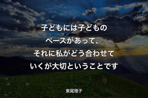 子どもには子どものペースがあって、それに私がどう合わせていくが大切ということです 東尾理子