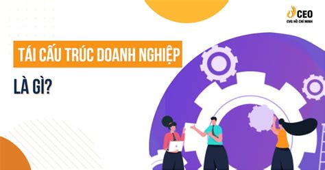 Tái Cấu Trúc Doanh Nghiệp Là Gì Khi Nào Thì Doanh Nghiệp Nên Tái Cấu Trúc