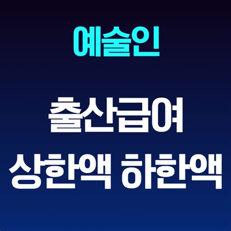 예술인 출산급여 지급기간 수령액 상한액 하한액 안내해드립니다