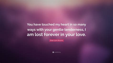Shae Lynn Bourne Quote “you Have Touched My Heart In So Many Ways With