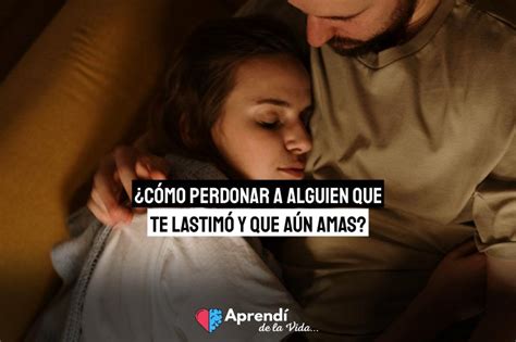 Cómo perdonar a alguien que te lastimó y que aún amas