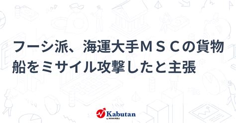 フーシ派、海運大手mscの貨物船をミサイル攻撃したと主張 市況 株探ニュース