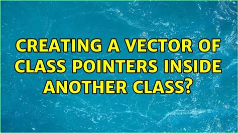 Creating A Vector Of Class Pointers Inside Another Class 2 Solutions Youtube