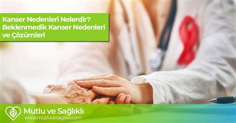 Kanser Nedenleri Beklenmedik Kanser Nedenleri ve Çözümleri
