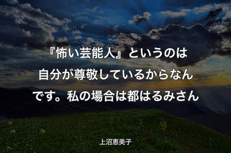 『怖い芸能人』というのは自分が尊敬しているからなんです。私の場合は都はるみさん 上沼恵美子