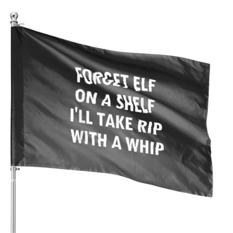 Forget Elf On A Shelf Ill Take Rip With A Whip Christmas House Flags