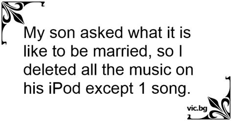 My Son Asked What It Is Like To Be Married So I Deleted All The Music