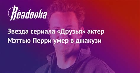 Звезда сериала Друзья актер Мэттью Перри умер в джакузи — Readovkanews