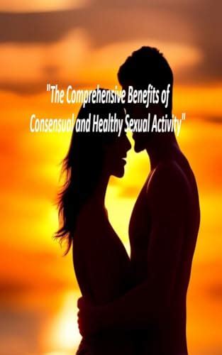 The Comprehensive Benefits Of Consensual And Healthy Sexual Activity By