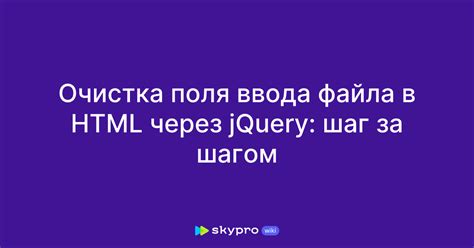 Очистка поля ввода файла в Html через Jquery шаг за шагом
