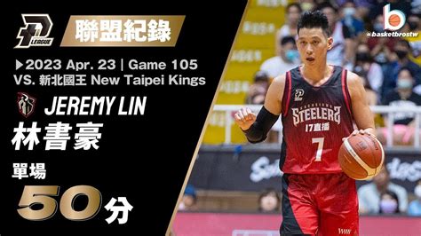🚩p 聯盟紀錄 林書豪 沸騰豪鬼 50 分無解巨作！追平 Pleague 聯盟紀錄 高雄鋼鐵人 2022 23 P