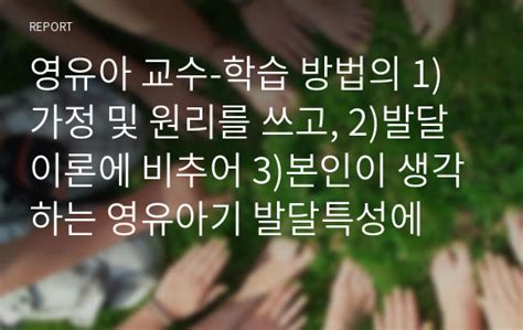 영유아 교수 학습 방법의 1가정 및 원리를 쓰고 2발달이론에 비추어 3본인이 생각하는 영유아기 발달특성에 레포트
