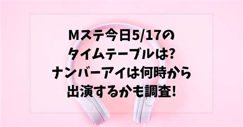 Мステ今日517ナンバーアイは何時から出演するタイムテーブルや曲や共演者もご紹介！