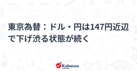 東京為替：ドル・円は147円近辺で下げ渋る状態が続く 通貨 株探ニュース