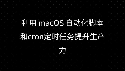利用 Macos 自动化脚本和cron定时任务提升生产力