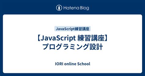 JavaScript 練習講座プログラミング設計 IORI online School