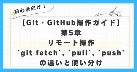 【git・github操作ガイド】第5章 【図解】git Fetchとpullの違いとは？チーム開発で必須のリモート操作を徹底解説！