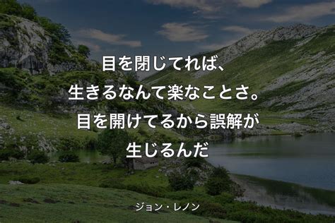 目を閉じてれば、生きるなんて楽なことさ。目を開けてるから誤解が生じるんだ ジョン・レノン