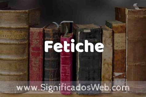 Definición De Fetiche Que Es 5 Ejemplos Tipos Y Para Que Sirve