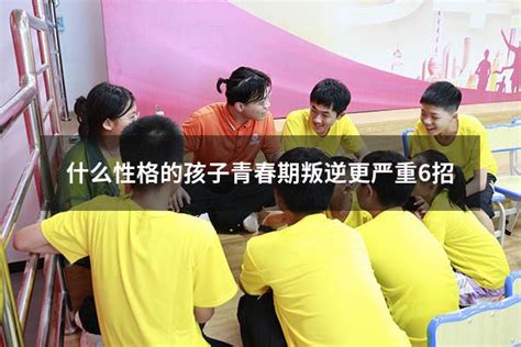 什么性格的孩子青春期叛逆更严重6招（什么性格的孩子青春期叛逆更严重？） 大黄蜂教育