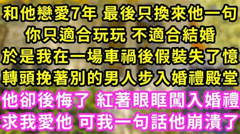 和他戀愛7年 最後只換來他一句你只適合玩玩 不適合結婚於是我在一場車禍後假裝失了憶轉頭挽著別的男人步入婚禮殿堂他卻後悔了 紅著眼眶闖入