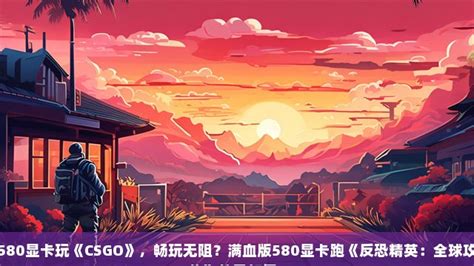 580显卡玩《csgo》，畅玩无阻？满血版580显卡跑《反恐精英：全球攻势》效果如何？ Cs2知识库 Csgo游戏攻略基地网