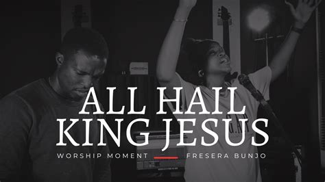 All Hail King Jesus Worship Moment Fresera Bunjo YouTube
