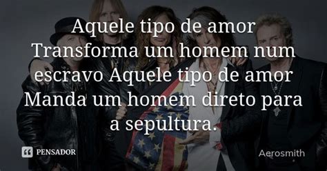 Aquele Tipo De Amor Transforma Um Homem Aerosmith Pensador
