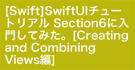 Swift Swiftuiチュートリアル Section6に入門してみた。 Creating And Combining Views編