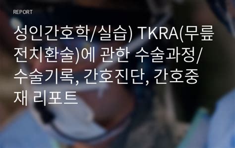 성인간호학실습 Tkra무릎전치환술에 관한 수술과정수술기록 간호진단 간호중재 리포트 레포트