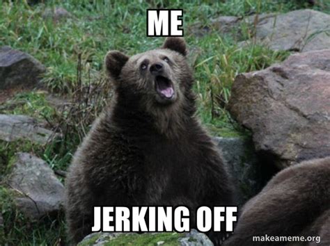 Me Jerking Off Sarcastic Bear Meme Generator