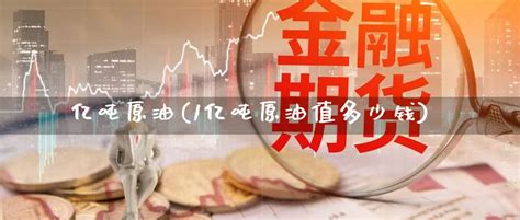 亿吨原油1亿吨原油值多少钱 光迅期货