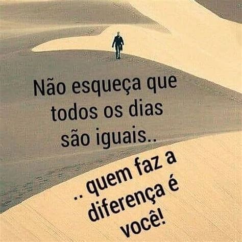 Não Esqueça Que Todos Os Dias São Iguais Quem Faz A Diferença é Você