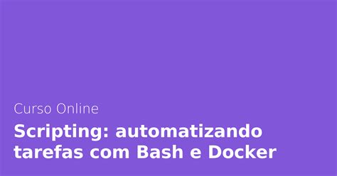 Scripting Automatizando Tarefas Com Bash E Docker Alura Cursos Online