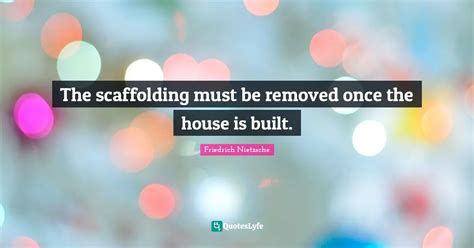 The Scaffolding Must Be Removed Once The House Is Built Quote By