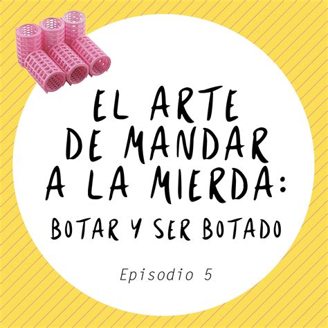 El Arte De Mandar A La Mierda Botar Y Ser Botado • Pia Podcast