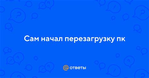 Ответы Mail Сам начал перезагрузку пк