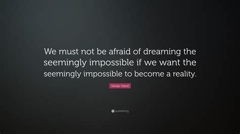 Václav Havel Quote We must not be afraid of dreaming the seemingly impossible if we want the