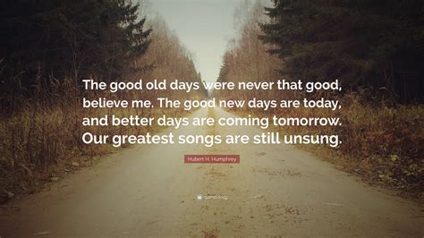 Hubert H Humphrey Quote “the Good Old Days Were Never That Good
