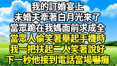 我的訂婚宴上，未婚夫牽著白月光來了，當眾跪在我媽面前求成全，當眾人偷笑著舉起手機時，我一把扶起二人笑著說好，下一秒他接到電話當場嚇癱！爽文