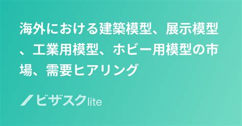 海外における建築模型、展示模型、工業用模型、ホビー用模型の市場、需要ヒアリング スポットコンサル ビザスク