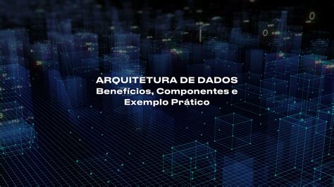 Entendendo a Arquitetura de Dados Benefícios Componentes e Exemplo Prático