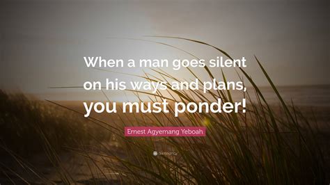 Ernest Agyemang Yeboah Quote When A Man Goes Silent On His Ways And