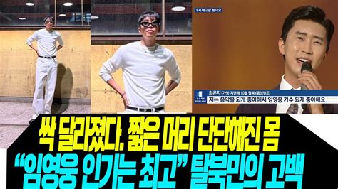 싹 달라졌다 짧은 머리 단단해진 몸 임영웅 인기는 북한에서 최고 탈북민의 고백 Youtube