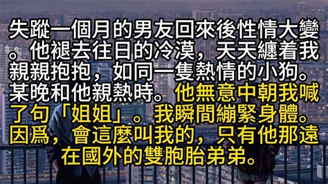 失蹤一個月的男友回來後性情大變。他褪去往日的冷漠，天天纏着我親親抱抱，如同一隻熱情的小狗。某晚和他親熱時。他無意中朝我喊了句「姐姐」。我瞬間