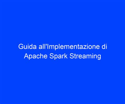Guida Allimplementazione Di Apache Spark Streaming Riccardo De